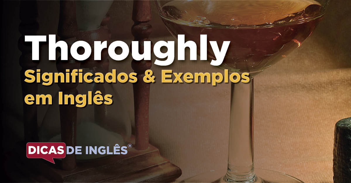 O que "Thoroughly" significa em inglês? - Dicas de Inglês